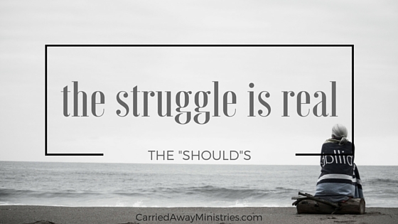 the struggle is real: the shoulds - CARRIED AWAY MINISTRIES